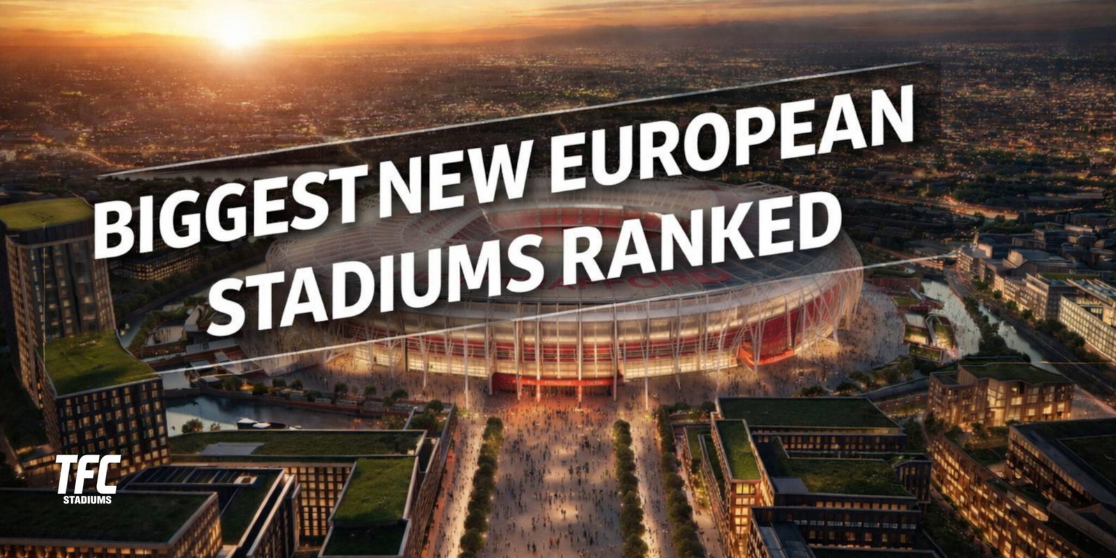 Europe’s Stadium Boom: The 10 Biggest New Developments Ranked